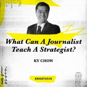 What Can A Journalist Teach A Strategist? - Ky Chow, Journalist - Sweathead